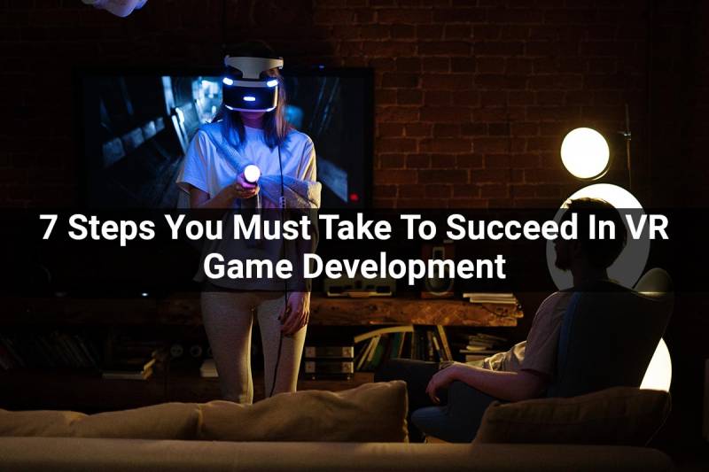 7 Steps You Must Take to Succeed in VR Game Development