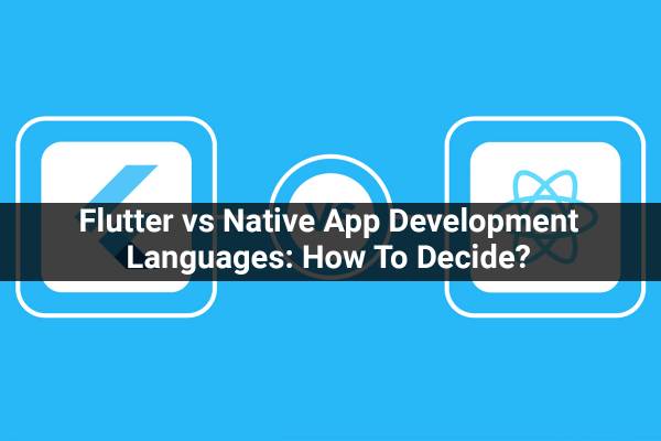 Flutter vs Native App Development Languages: How To Decide?